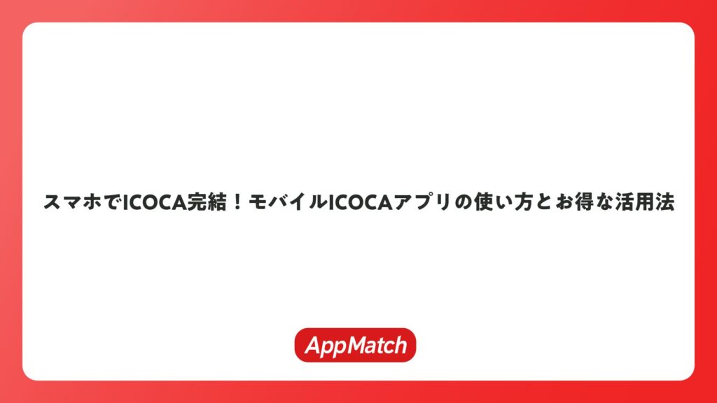 スマホでICOCA完結！モバイルICOCAアプリの使い方とお得な活用法 | AppMatch